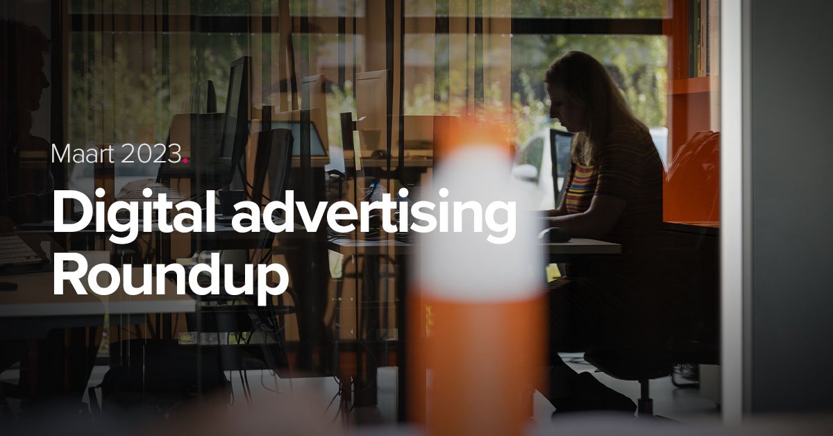 Adwise - Your Digital Brain I Digital Advertising Roundup maart 2023